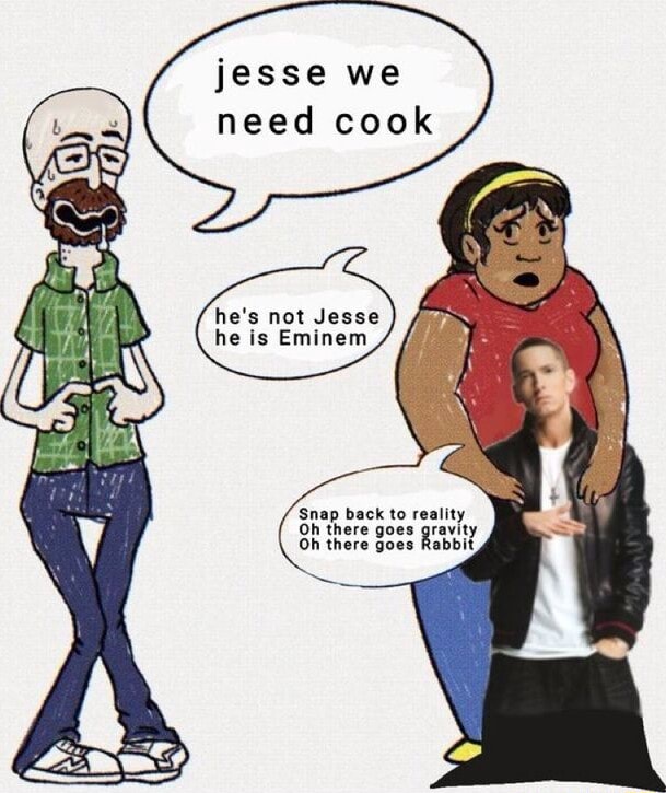 Jesse we need cook he's not Jesse he is Eminem 'Snap back to reality Oh ...