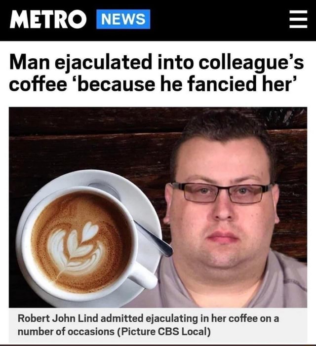 METRO NEws Man ejaculated into colleague's coffee 'because he fancied ...