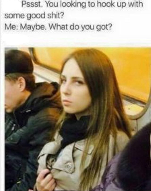 Pssst. You looking to hook up with some good shit? Me: Maybe. What do ...