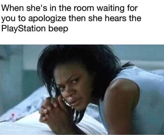 When she's in the room waiting for you to apologize then she hears the ...