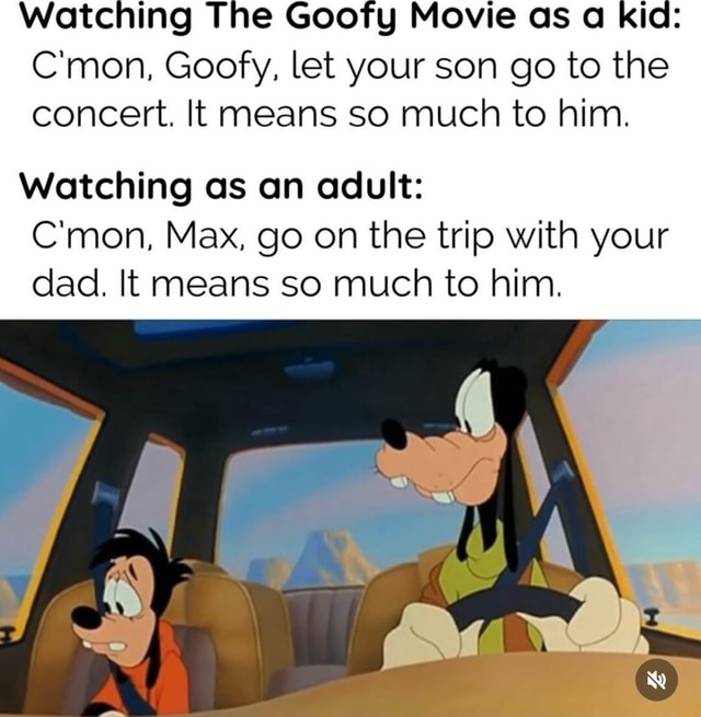 Watching The Goofy Movie as a kid: C'mon, Goofy, let your son go to the ...