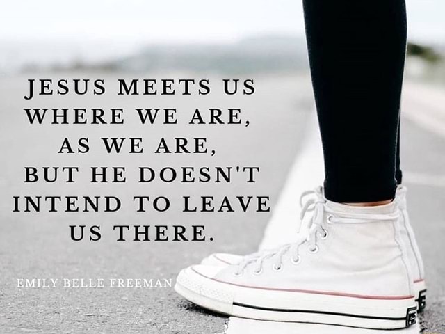 JESUS MEETS US WHERE WE ARE, AS WE ARE, BUT HE DOESN'T INTEND TO LEAVE ...
