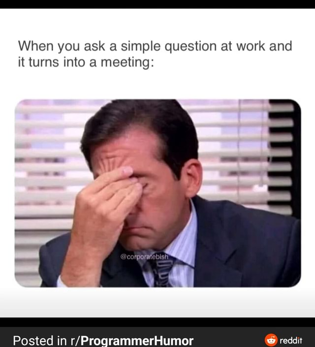 When you ask a simple question at work and it turns into a meeting: I I ...