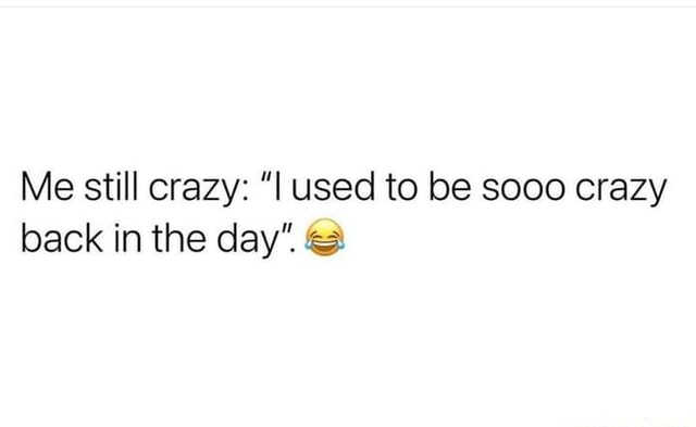 Me still crazy: used to be sooo crazy back in the day" - iFunny