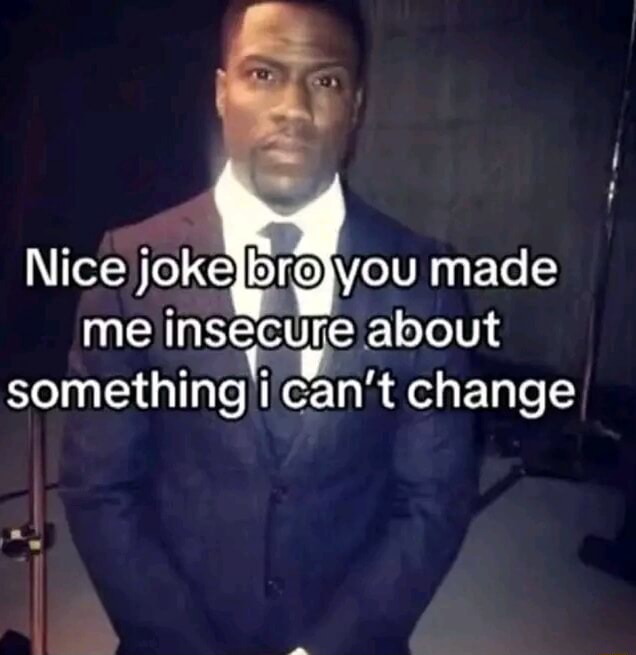 Nice joke bro you made me insecure about something can't change - iFunny