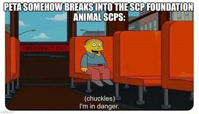 PETA SOMEHOW BREAKS INTO THE SCP FOUNDATION ANIMAL SCPS: (chuckles) I'm ...