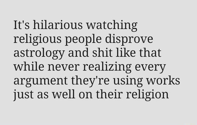 It's hilarious watching religious people disprove astrology and shit ...