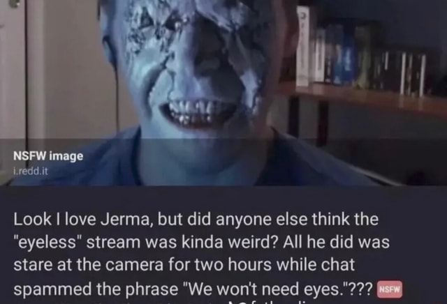NSFW image at Look I love Jerma, but did anyone else think the "eyeless ...