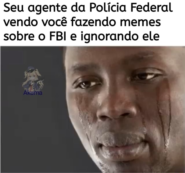Seu agente da Polícia Federal vendo você fazendo memes sobre o FBI e ...