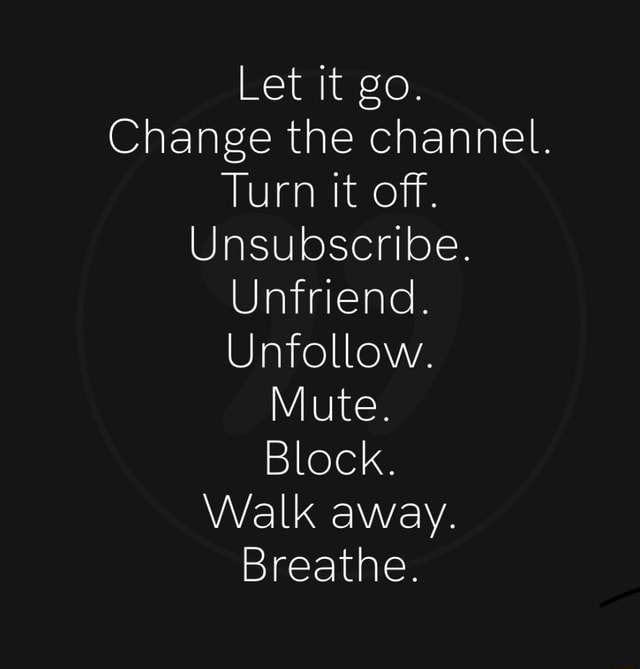 Let it go. Change the channel. Turn it off. Unsubscribe. Unfriend ...