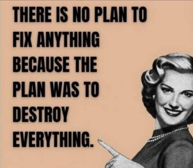 THERE IS NO PLAN FIX ANYTHING BECAUSE THE PLAN WAS DESTROY EVERYTHING ...