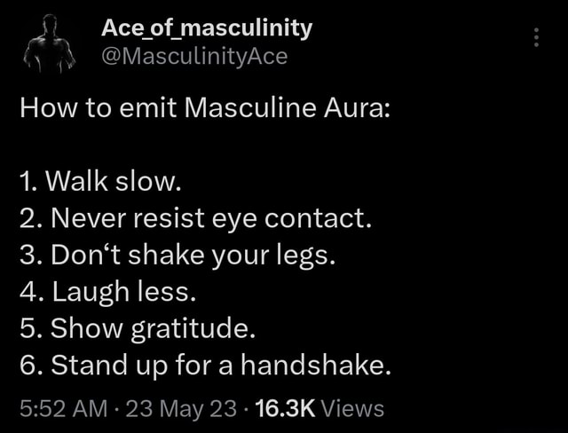 Ace off @MasculinityAce How to emit Masculine Aura: 1. Walk slow. 2. Never resist eye contact. 3 ...