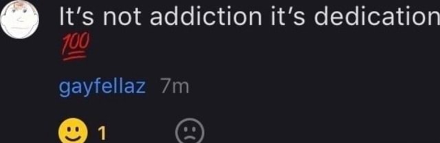 It's not addiction it's dedication gayfellaz - iFunny
