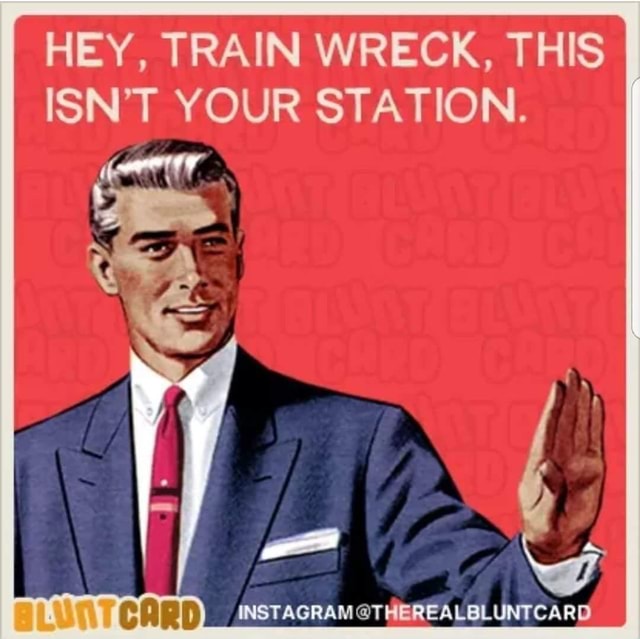 HEY, TRAIN WRECK, THIS ISN'T YOUR STATION. INSTAGRAM @THEREALBLUNTCARD ...