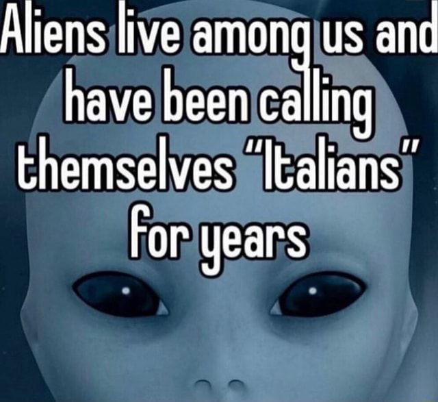 Aliens live among us and have been themselves 'Italians" or years - iFunny