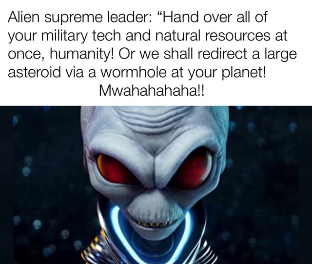 Alien supreme leader: "Hand over all of your military tech and natural ...