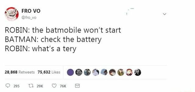 FRO ROBIN: the batmobile won't start BATMAN: check the battery ROBIN ...
