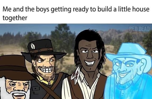 Me and the boys getting ready to build a little house together - iFunny