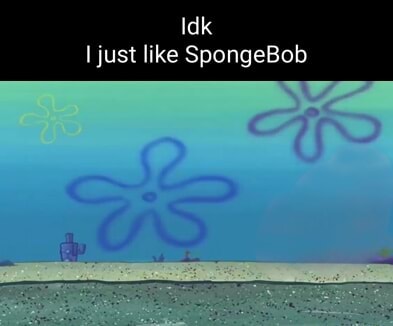 Idk just like SpongeBob - iFunny