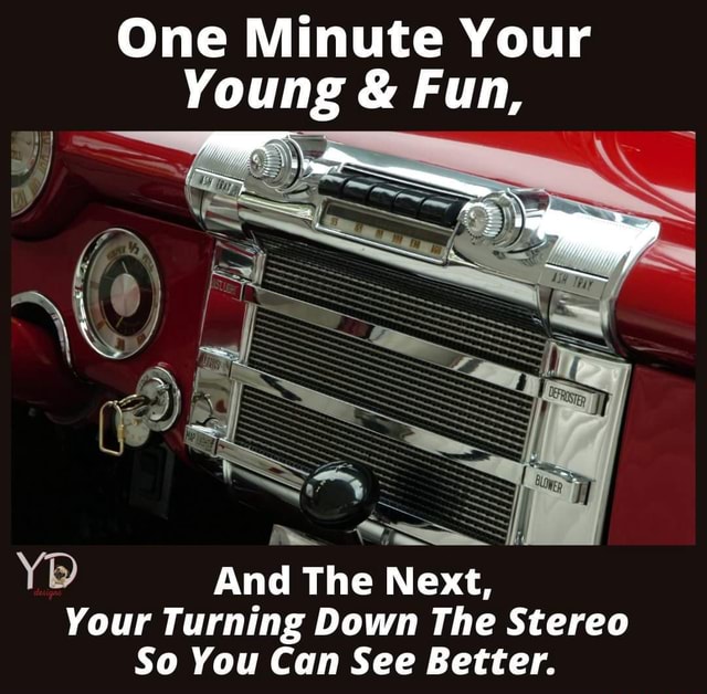One minute your young & fun, and the next your turning down the stereo ...