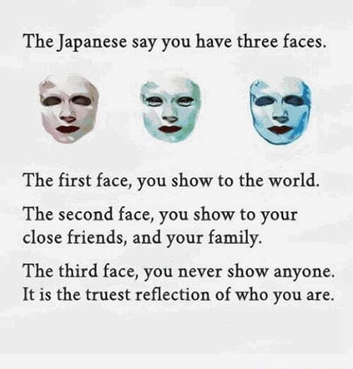The Japanese say you have three faces. The first face, you show to the ...