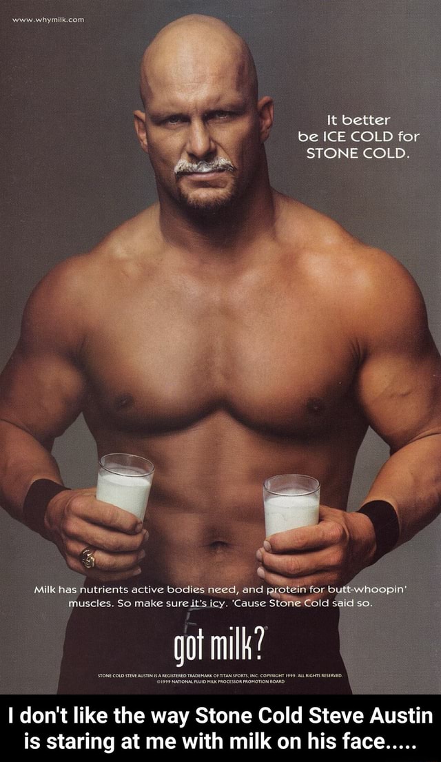 It better be ICE COLD for STONE COLD. Milk has nutrients active bodies ...