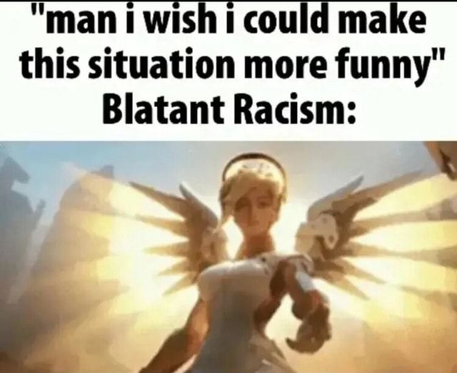 "man wish could make this situation more funny" Blatant Racism: - iFunny