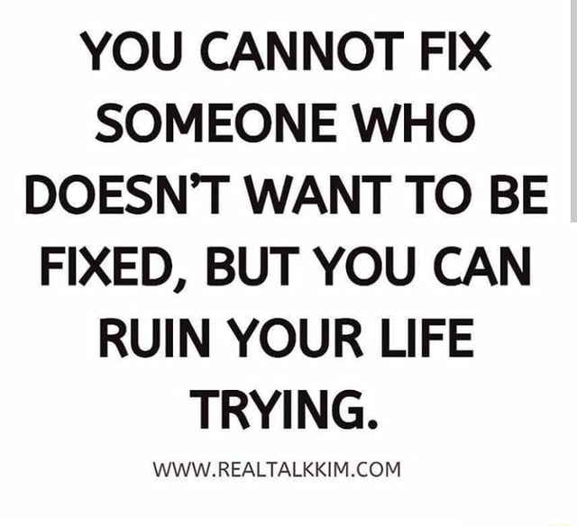 YOU CANNOT FIX SOMEONE WHO DOESN'T WANT TO BE FIXED, BUT YOU CAN RUIN ...