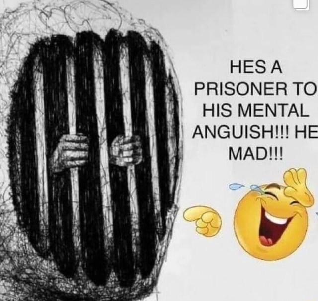 HES PRISONER TO HIS MENTAL ANGUISH!!! HE MAD!!! - iFunny