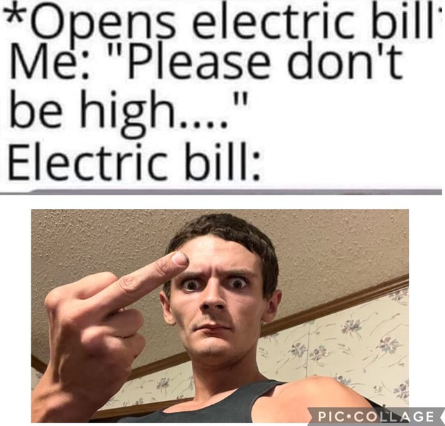 *Opens electric bill Me: "Please don't be high...." Electric bill: - iFunny