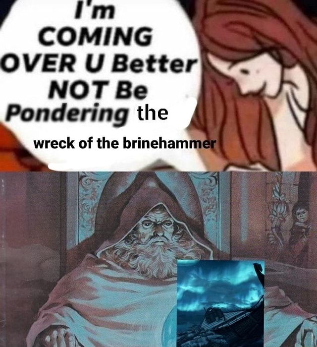 COMINE OVER U NOV Be Pondering the / \ of the brinehammer - iFunny