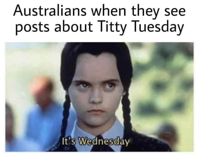 Australians When They See Posts About Titty Tuesday It Wednesday Ifunny
