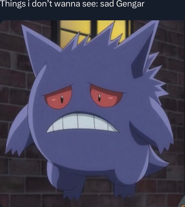 Things I don't wanna see: sad Gengar - iFunny