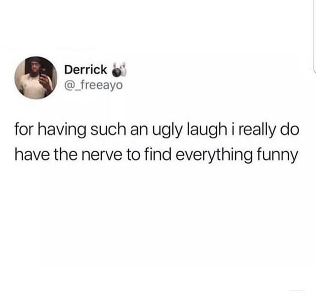Derrick for having such an ugly laugh really do have the nerve to find ...