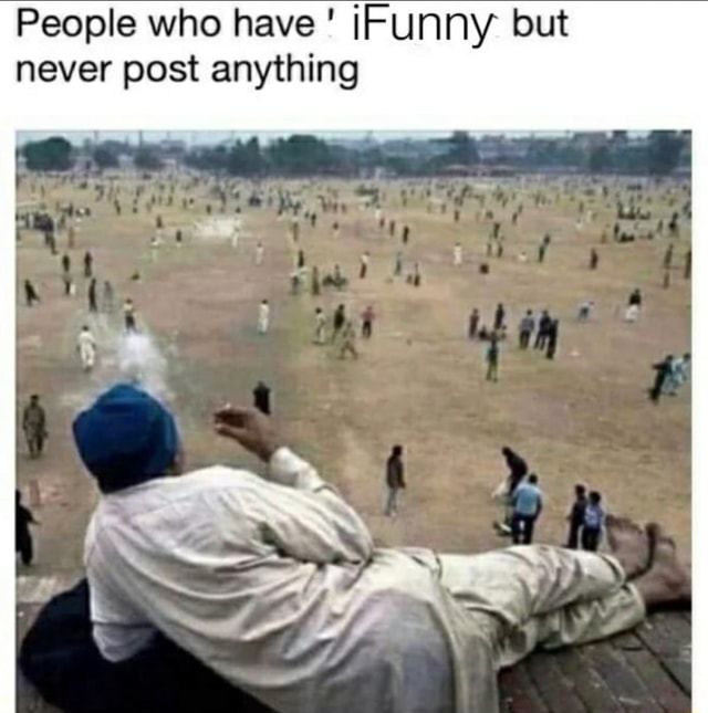 People who have ' Funny but never post anything - iFunny