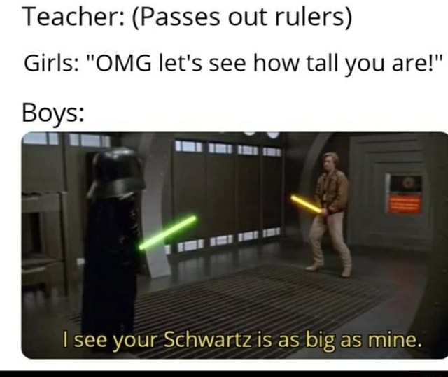 Teacher:(Passes outrulers) \see your Schwartz is as big as mine. - iFunny