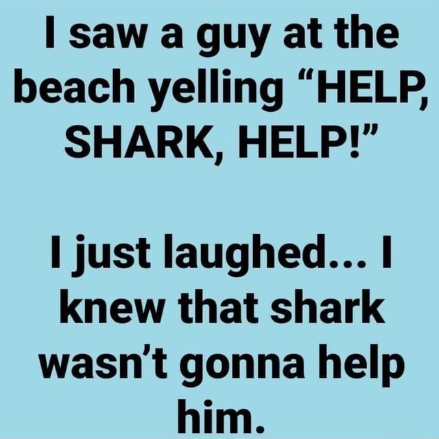 Saw a guy at the beach yelling "HELP, SHARK, HELP!" I just laughed... I ...