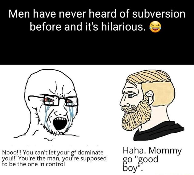 Men have never heard of subversion before and it's hilarious. Nooo ...
