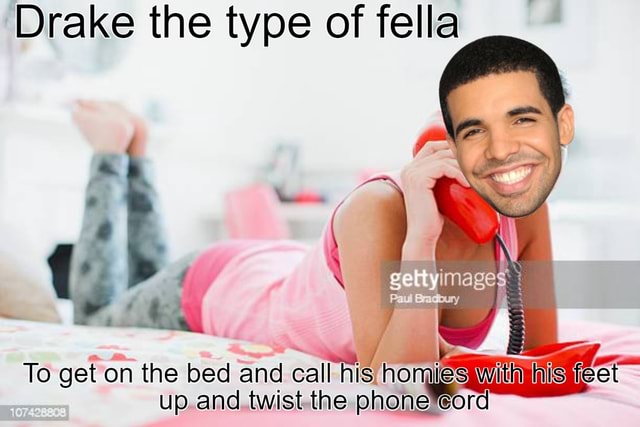 Drake the type of fella TO get on the bed and call his homies with his ...