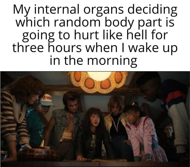 My internal organs deciding which random body part is going to hurt ...