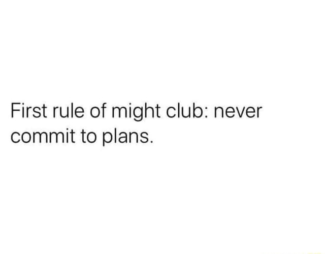 First rule of might club: never commit to plans. - iFunny