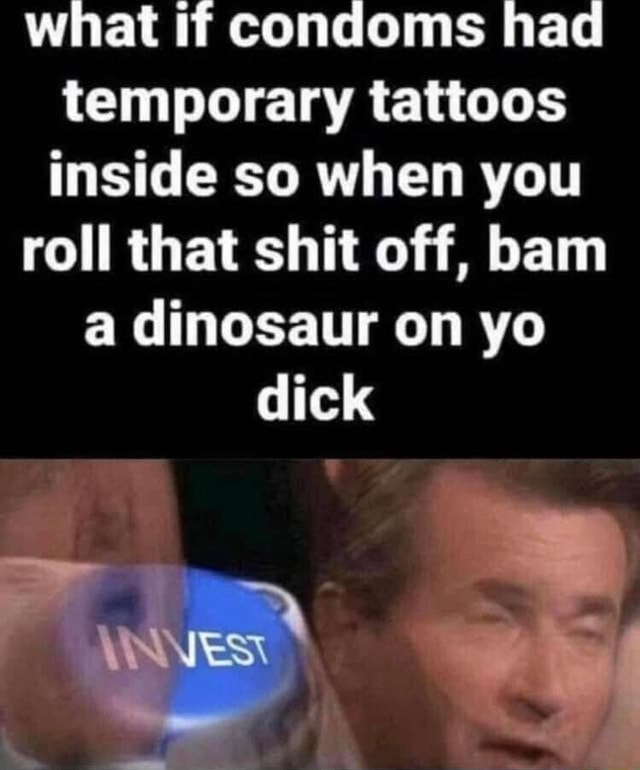 What If condoms had temporary tattoos inside so when you roll that shit ...