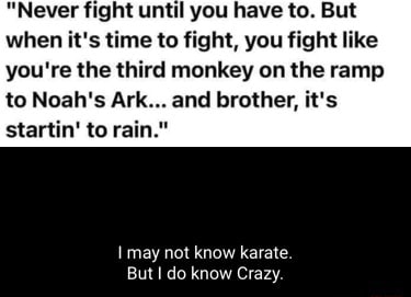 Never fight until you have to. But when it's time to fight, you fight ...