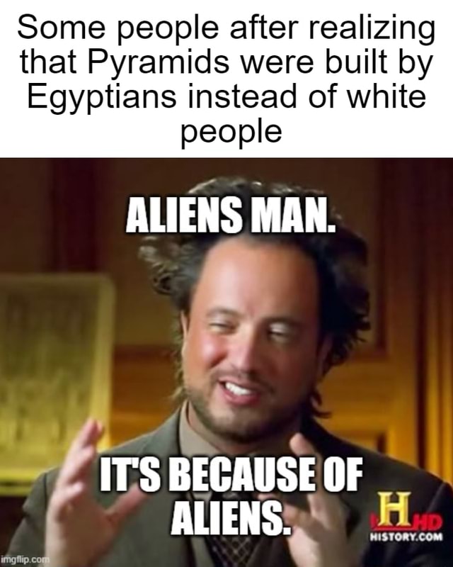 Some people after realizing that Pyramids were built by Egyptians ...