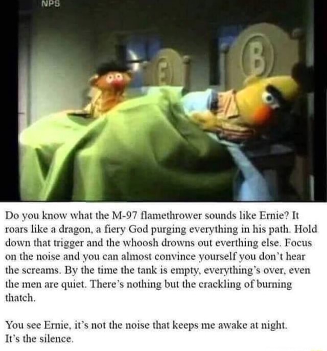 Do you know what the M-97 flamethrower sounds like Ernie? It roars like ...