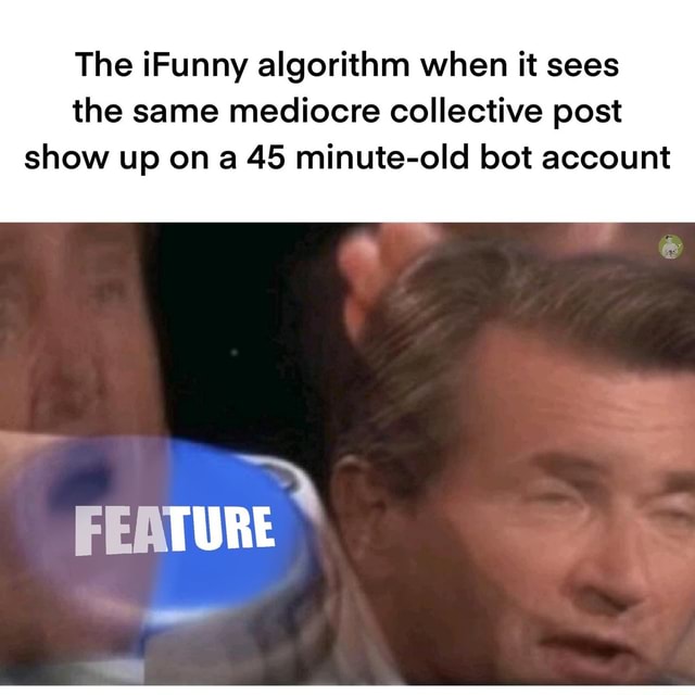 The iFunny algorithm when it sees the same mediocre collective post ...