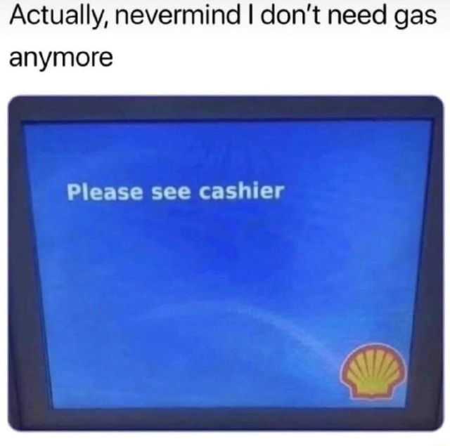 Actually, nevermind I don't need gas anymore Please see cashier - iFunny
