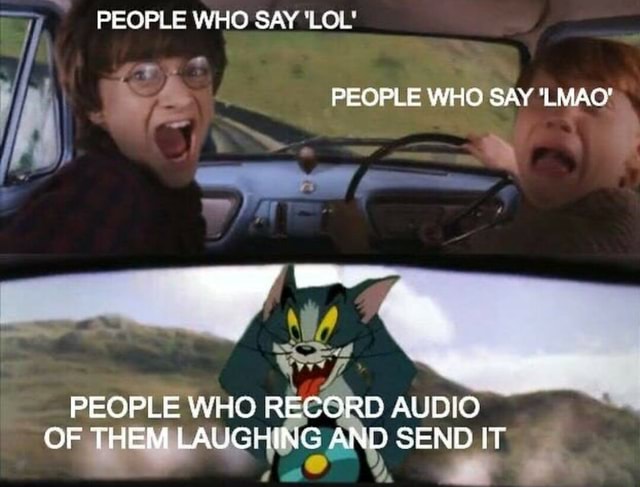 PEOPLE WHO SAY 'LOL' PEOPLE WHO SAY PEOPLE WHO RECORD AUDIO OF THEM ...