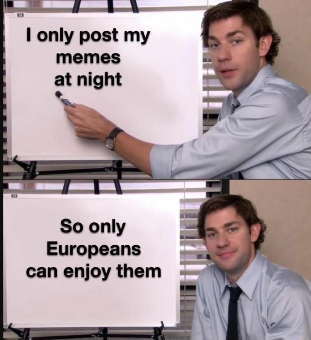 Only post my memes at night So only Europeans can enjoy them - iFunny