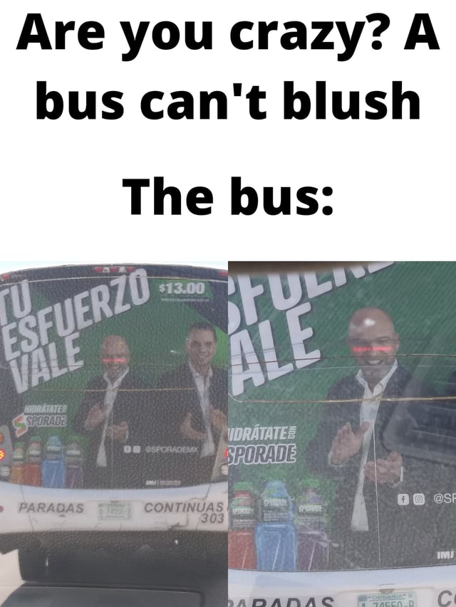 Are you crazy? A bus can't blush The bus: - iFunny